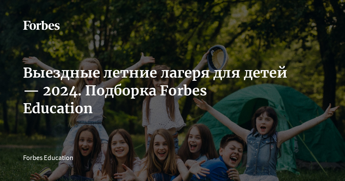 Выездные летние лагеря для детей — 2024. Подборка Forbes Education ...