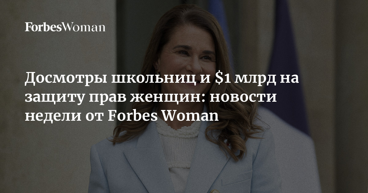 Досмотры школьниц и $1 млрд на защиту прав женщин: новости недели от Forbes Woman | Forbes Woman
