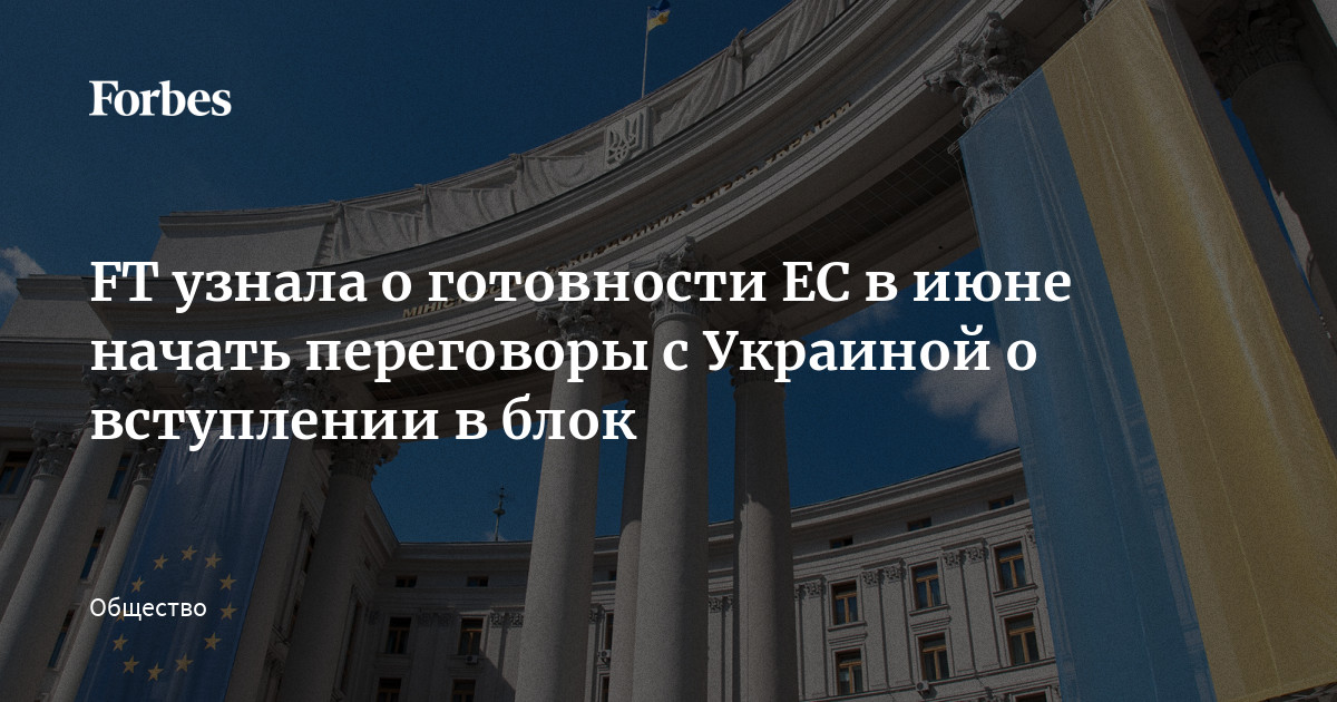 FT узнала о готовности ЕС в июне начать переговоры с Украиной о вступлении в блок | Forbes.ru