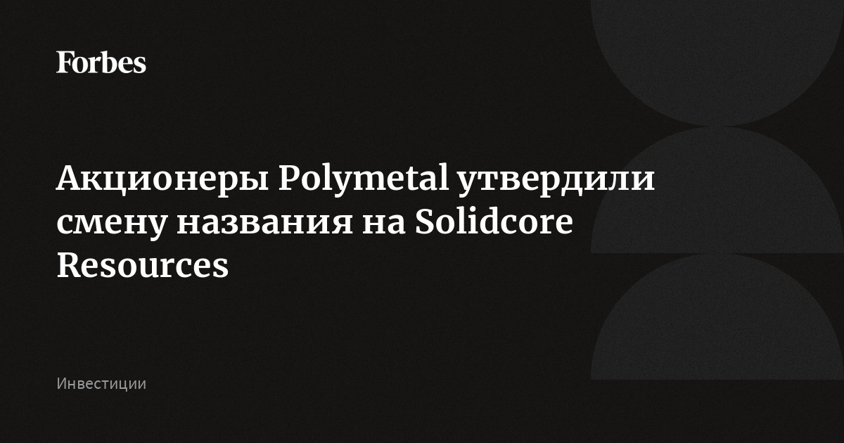 Акционеры Polymetal утвердили смену названия на Solidcore Resources ...