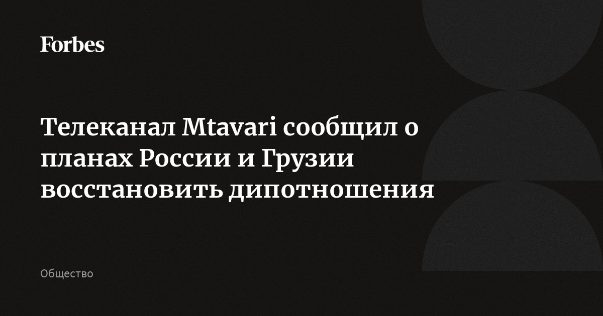 Телеканал Mtavari сообщил о планах России и Грузии восстановить ...