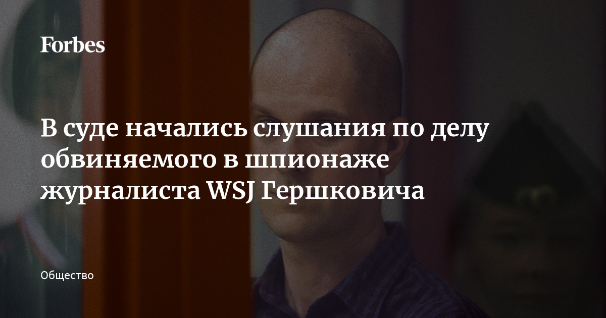 В суде начались слушания по делу обвиняемого в шпионаже журналиста WSJ Гершковича | Forbes.ru