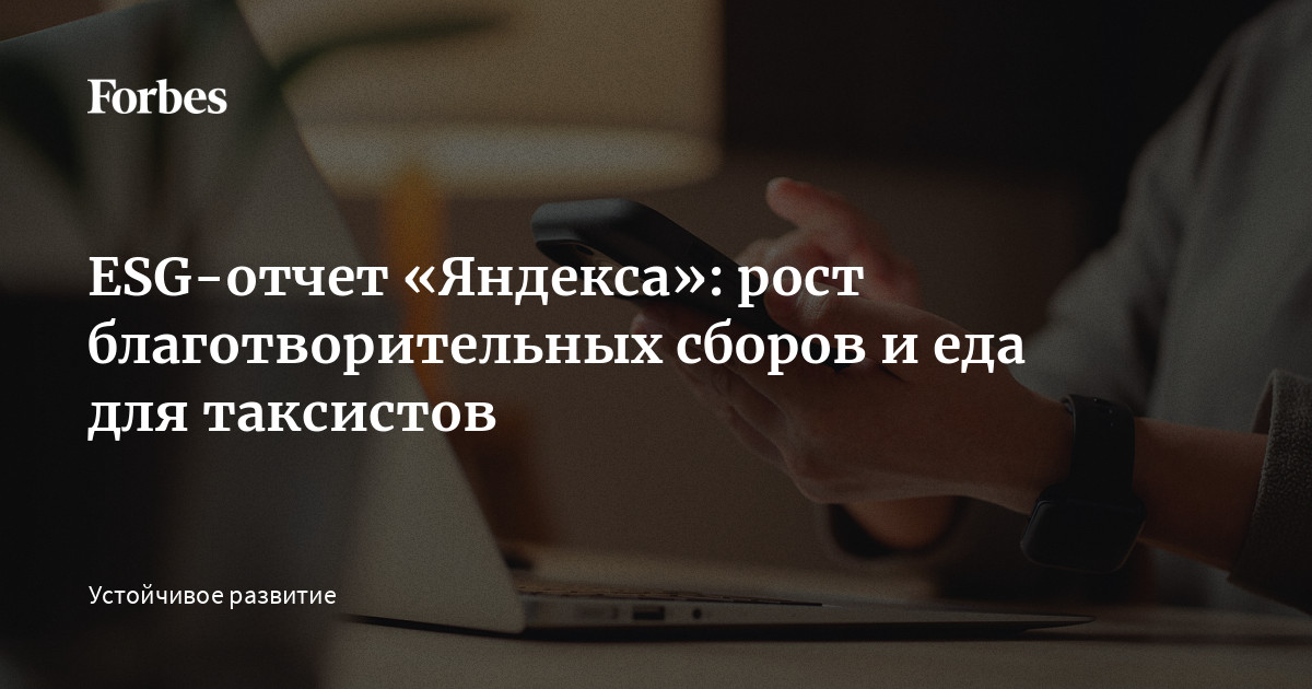 ESG-отчет «Яндекса»: рост благотворительных сборов и еда для таксистов | Forbes Life