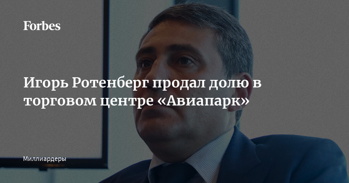 Игорь Ротенберг продал долю в торговом центре «Авиапарк» | Forbes.ru
