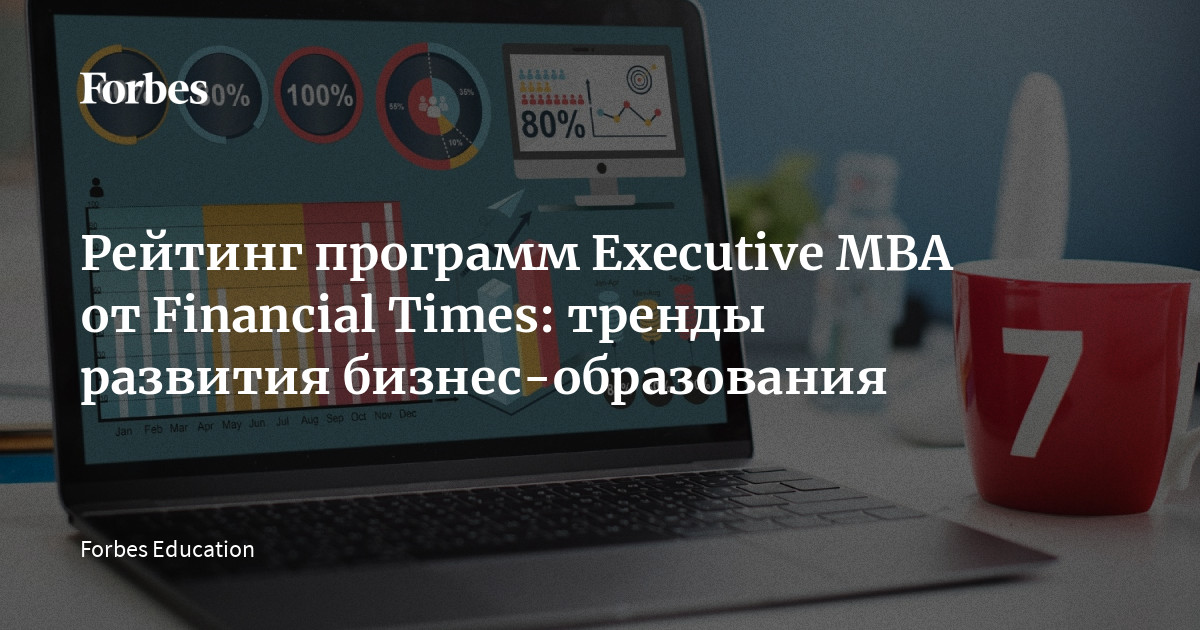 Рейтинг программ Executive MBA от Financial Times | Тренды развития бизнес-образования | Forbes ...