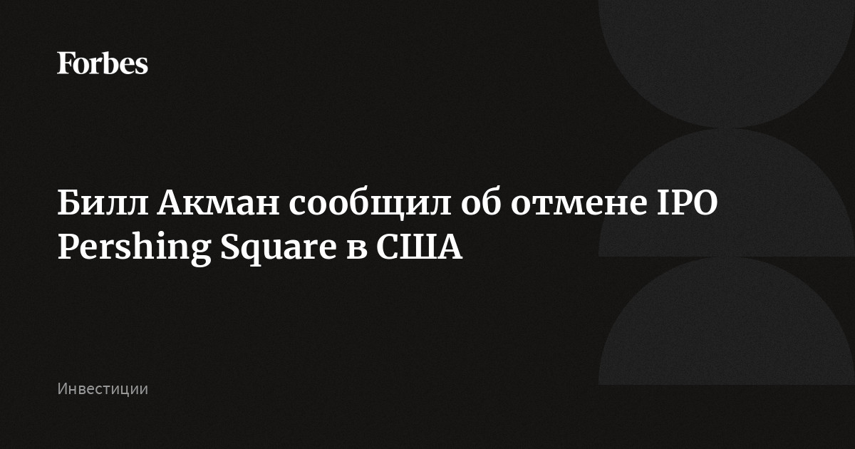 Билл Акман сообщил об отмене IPO Pershing Square в США | Forbes.ru