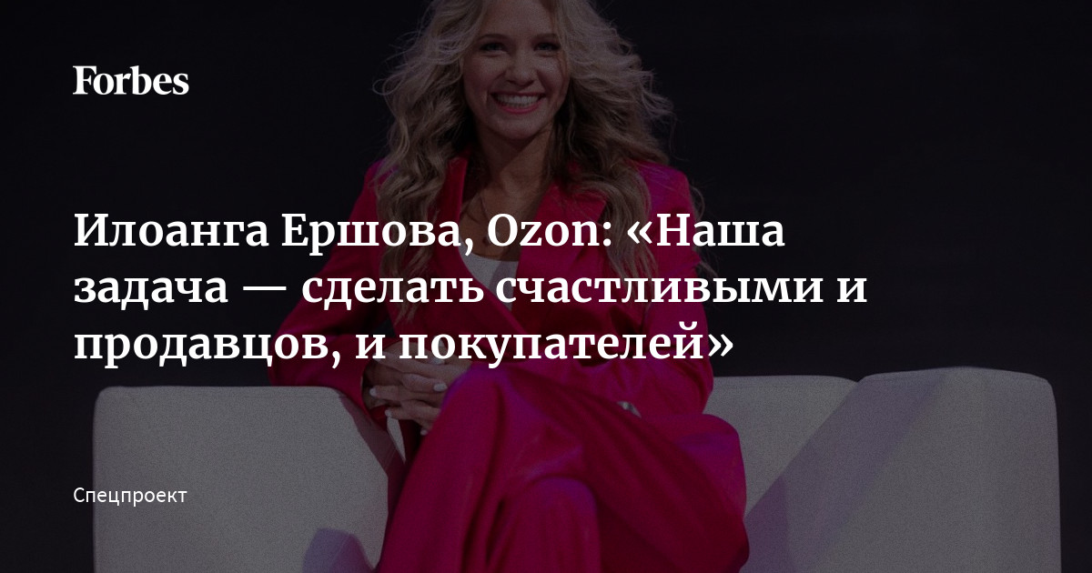 Илоанга Ершова, Ozon: «Наша задача — сделать счастливыми и продавцов, и покупателей» | Forbes.ru