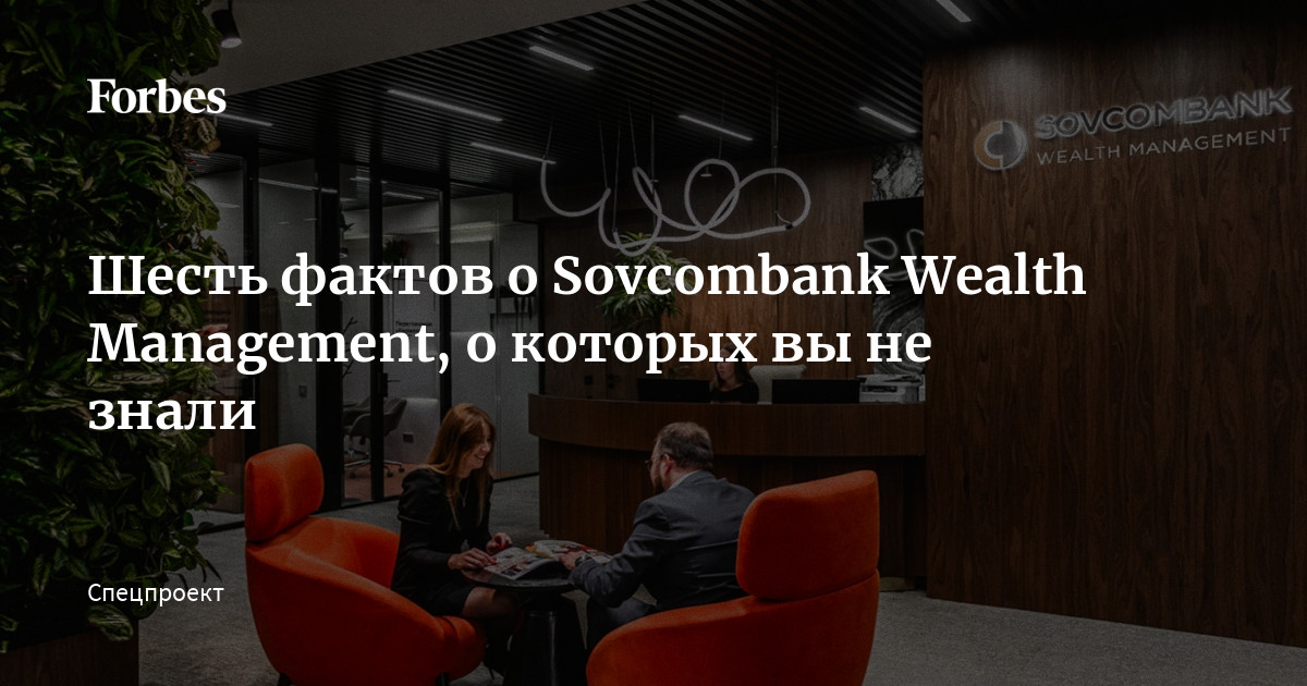 Шесть фактов о Sovcombank Wealth Management, о которых вы не знали | Forbes.ru