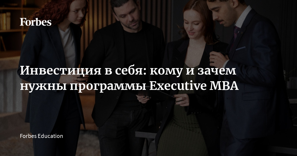 Инвестиция в себя: кому и зачем нужны программы Executive MBA | Forbes Education – обучение за ...