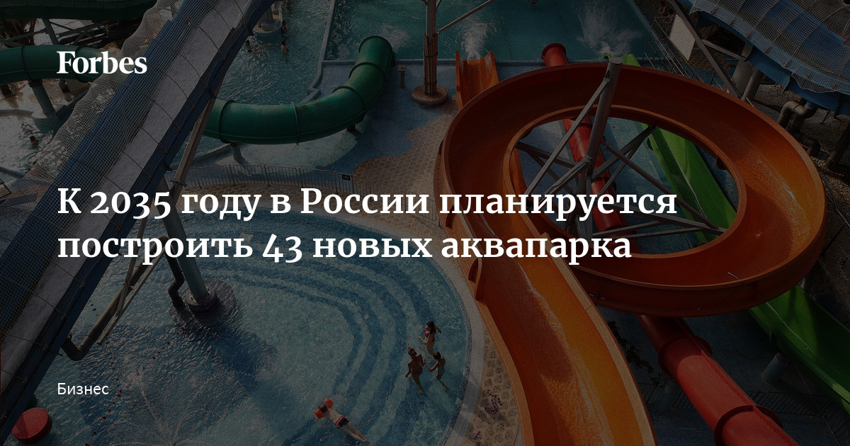 К 2035 году в России планируется построить 43 новых аквапарка | Forbes.ru