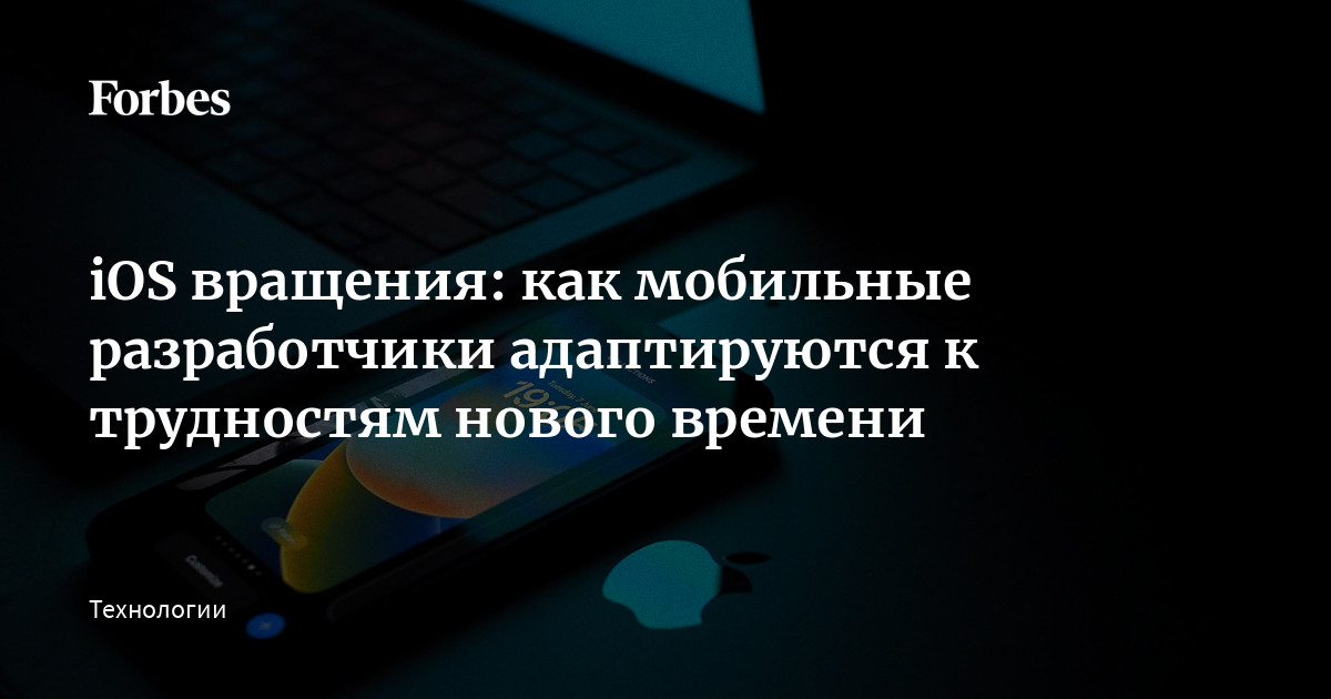 iOS вращения: как мобильные разработчики адаптируются к трудностям нового времени | Forbes.ru