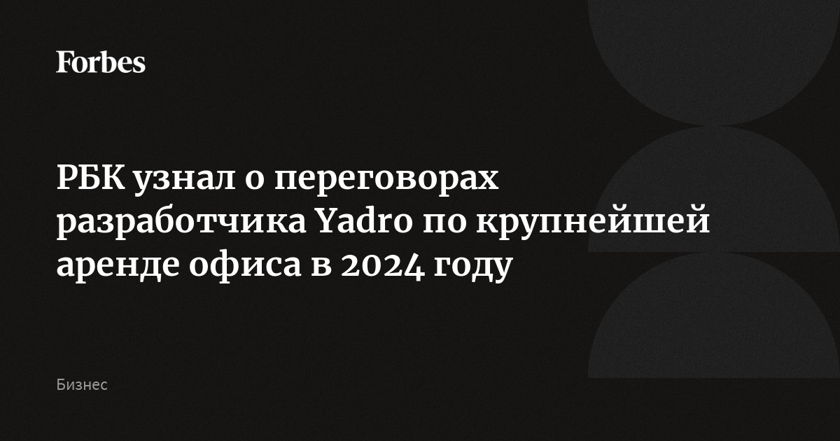 РБК узнал о переговорах разработчика Yadro по крупнейшей аренде офиса в 2024 году | Forbes.ru