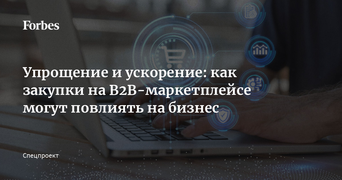 Упрощение и ускорение: как закупки на B2B-маркетплейсе могут повлиять на бизнес | Forbes.ru