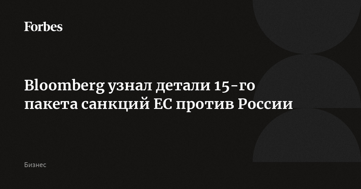 Bloomberg узнал детали 15-го пакета санкций ЕС против России | Forbes.ru
