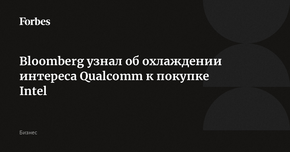 Bloomberg узнал об охлаждении интереса Qualcomm к покупке Intel | Forbes.ru