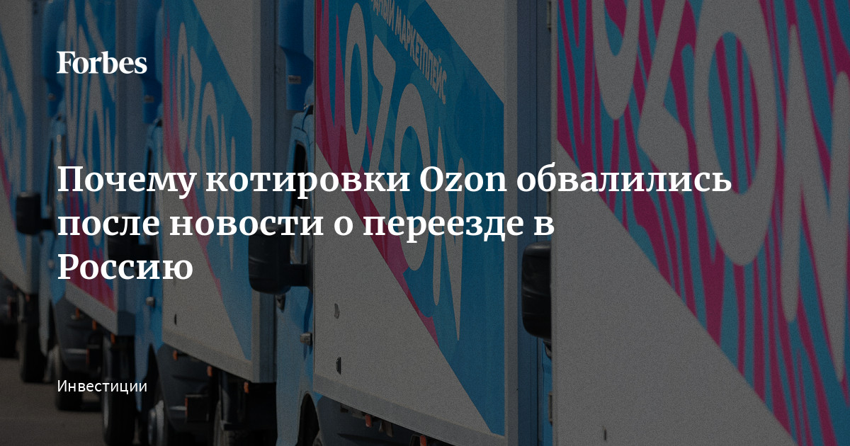 Почему котировки Ozon обвалились после новости о переезде в Россию | Forbes.ru