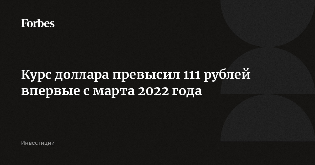 Курс доллара превысил 111 рублей впервые с марта 2022 года | Forbes.ru