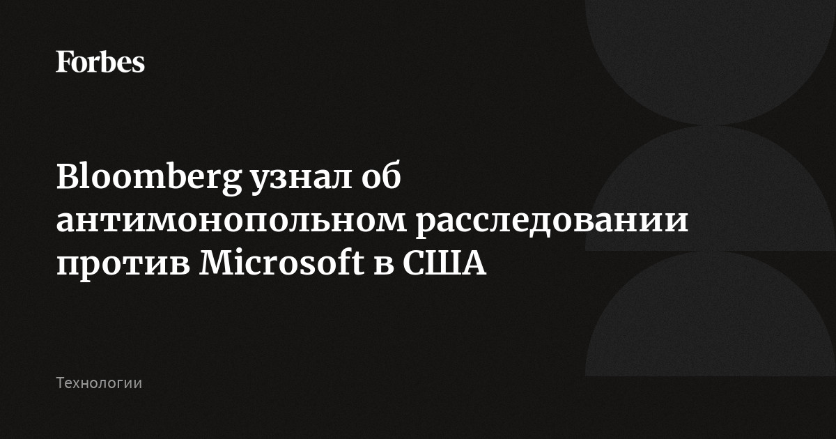 Bloomberg узнал об антимонопольном расследовании против Microsoft в США | Forbes.ru