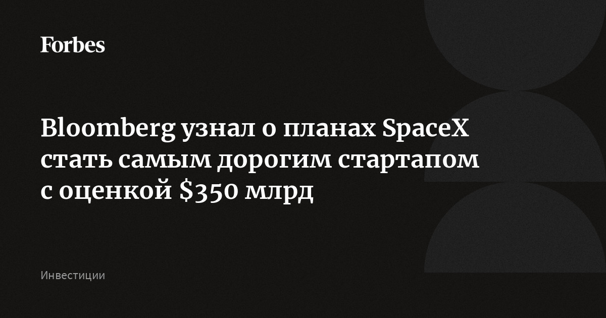 Bloomberg узнал о планах SpaceX стать самым дорогим стартапом с оценкой $350 млрд | Forbes.ru