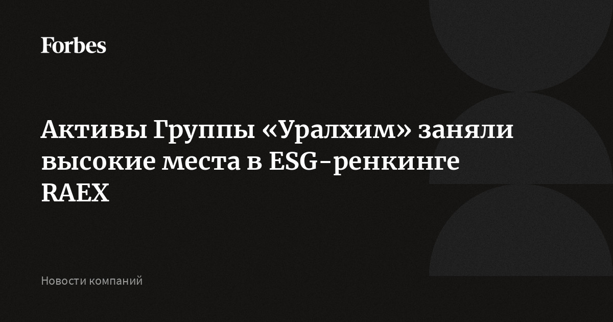 Активы Группы «Уралхим» заняли высокие места в ESG-ренкинге RAEX | Forbes.ru
