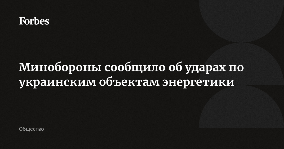 Минобороны сообщило об ударах по украинским объектам энергетики | Forbes.ru