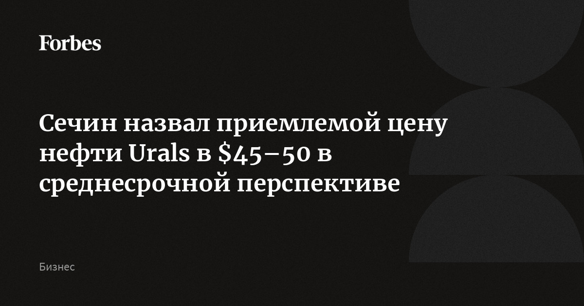 Сечин назвал приемлемой цену нефти Urals в $45–50 в среднесрочной перспективе | Forbes.ru