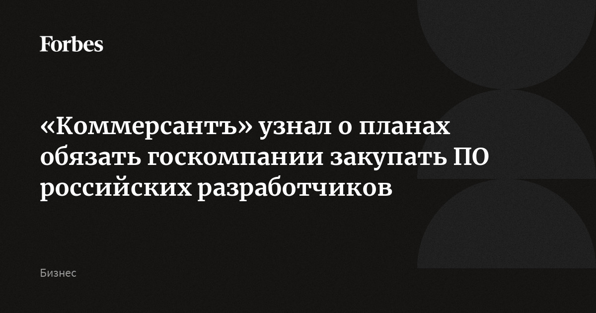 «Коммерсантъ» узнал о планах обязать госкомпании закупать ПО российских ...
