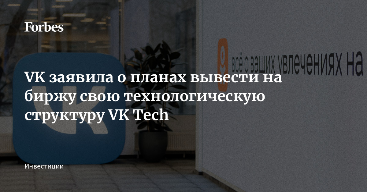 VK заявила о планах вывести на биржу свою технологическую структуру VK Tech | Forbes.ru