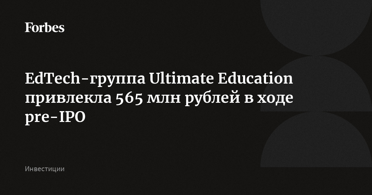 EdTech-группа Ultimate Education привлекла 565 млн рублей в ходе pre-IPO | Forbes.ru