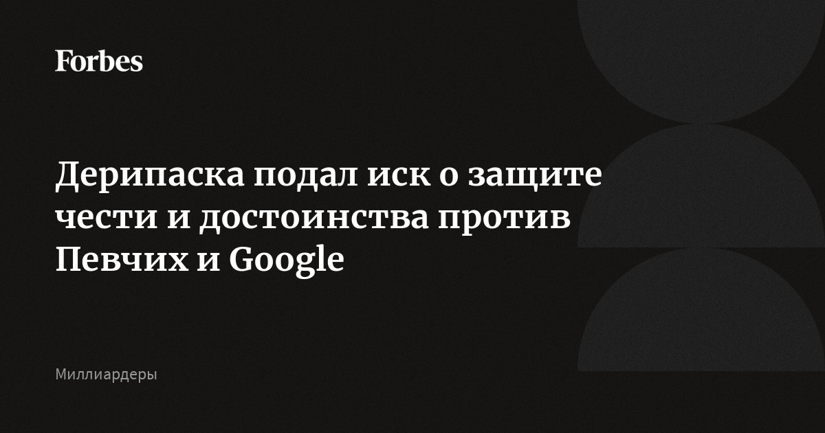 Дерипаска подал иск о защите чести и достоинства против Певчих и Google | Forbes.ru