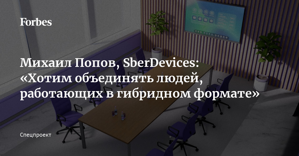 Михаил Попов, SberDevices: «Хотим объединять людей, работающих в гибридном формате» | Forbes.ru
