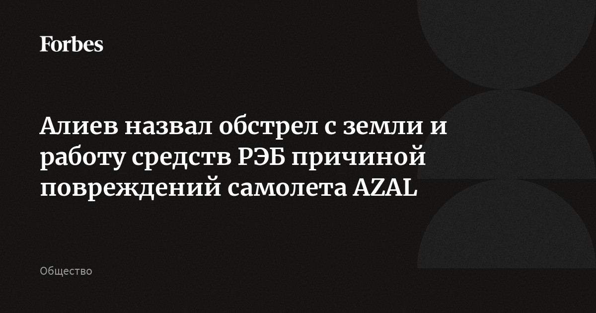 Алиев назвал обстрел с земли и работу средств РЭБ причиной повреждений самолета AZAL | Forbes.ru