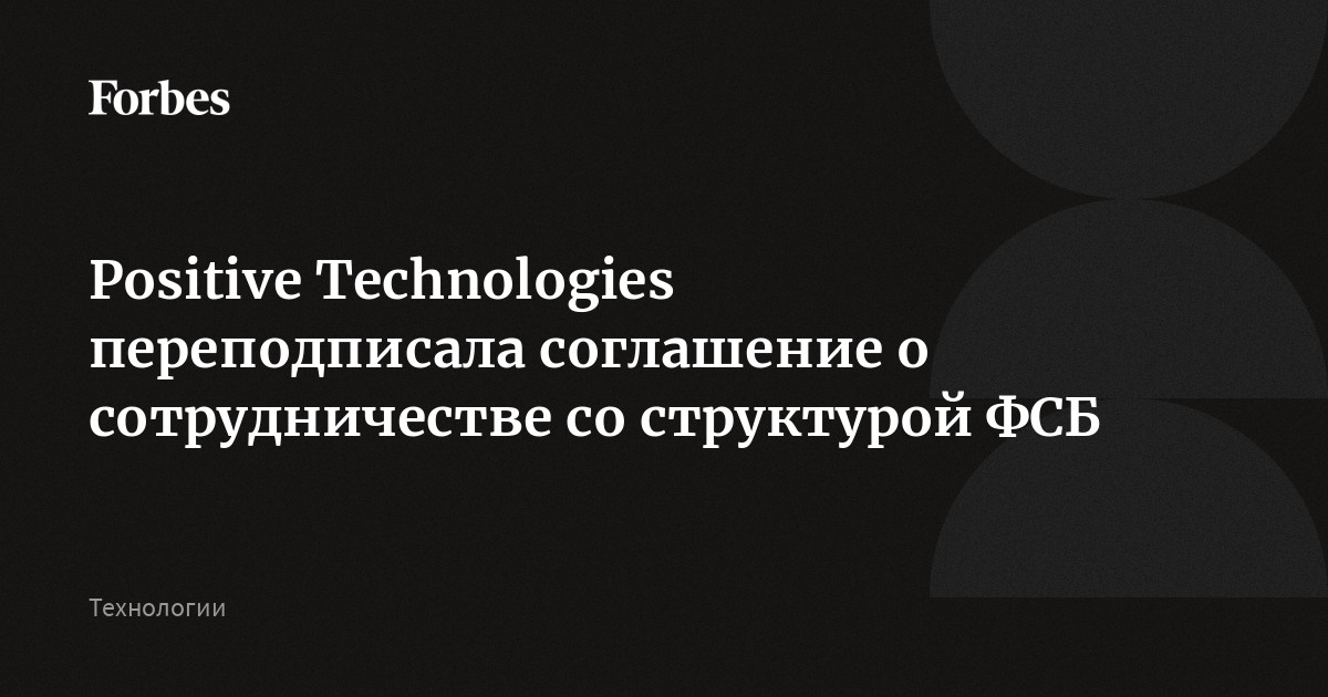 Positive Technologies переподписала соглашение о сотрудничестве со структурой ФСБ | Forbes.ru