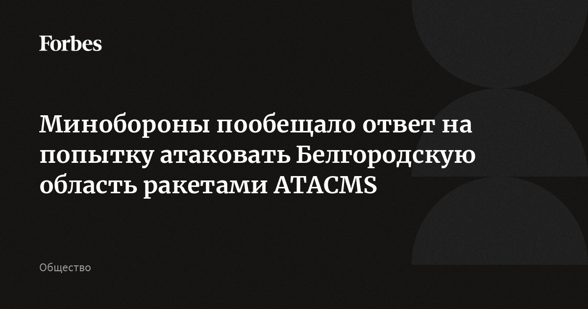 Минобороны пообещало ответ на попытку атаковать Белгородскую область ракетами ATACMS | Forbes.ru