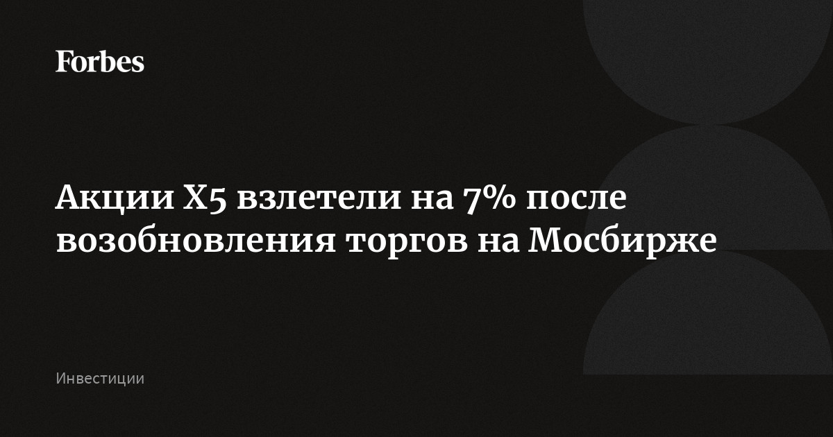 Акции X5 взлетели на 7% после возобновления торгов на Мосбирже | Forbes.ru