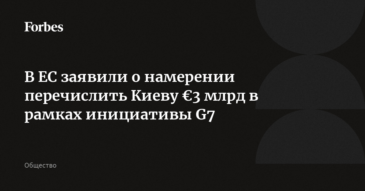 В ЕС заявили о намерении перечислить Киеву €3 млрд в рамках инициативы G7 | Forbes.ru