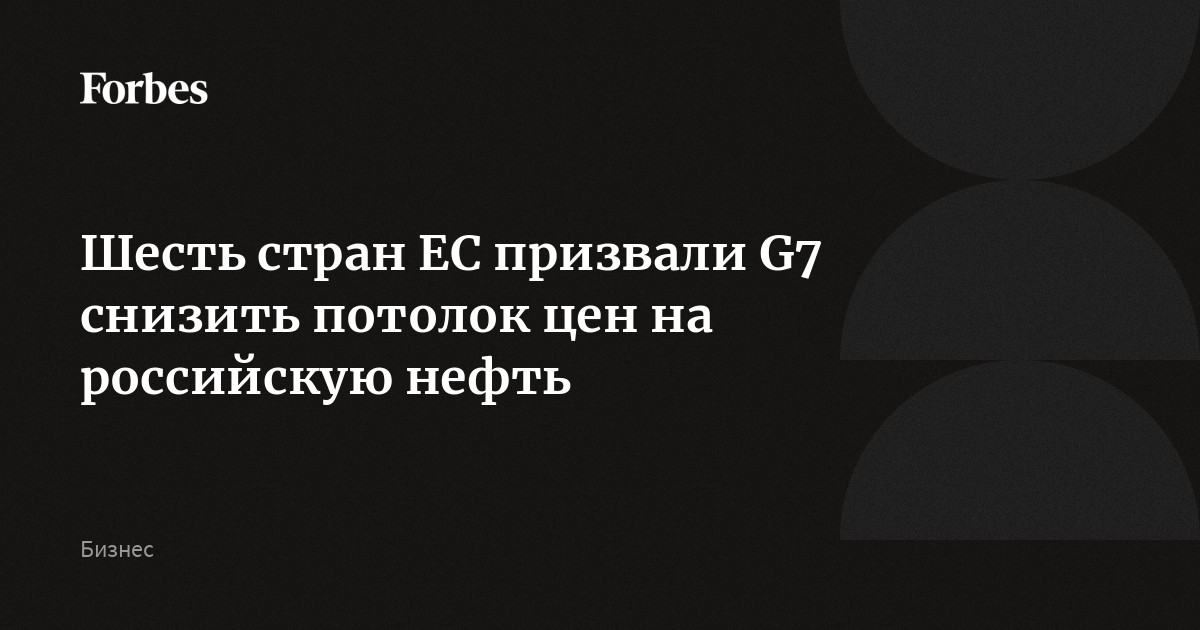 Шесть стран ЕС призвали G7 снизить потолок цен на российскую нефть | Forbes.ru