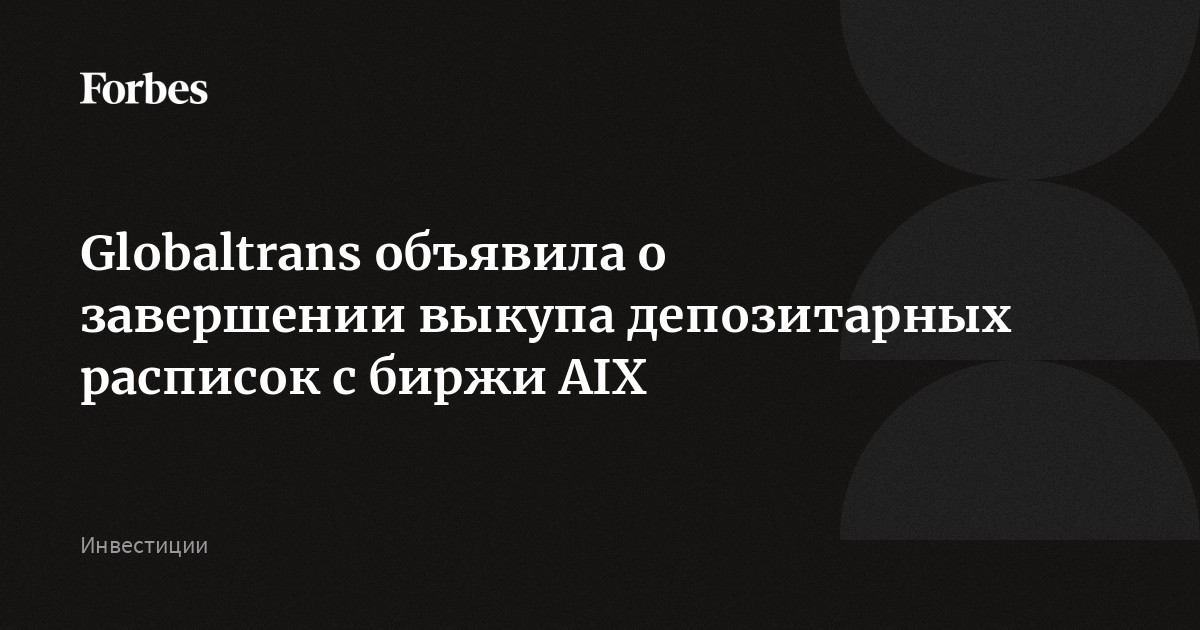 Globaltrans объявила о завершении выкупа депозитарных расписок с биржи AIX | Forbes.ru