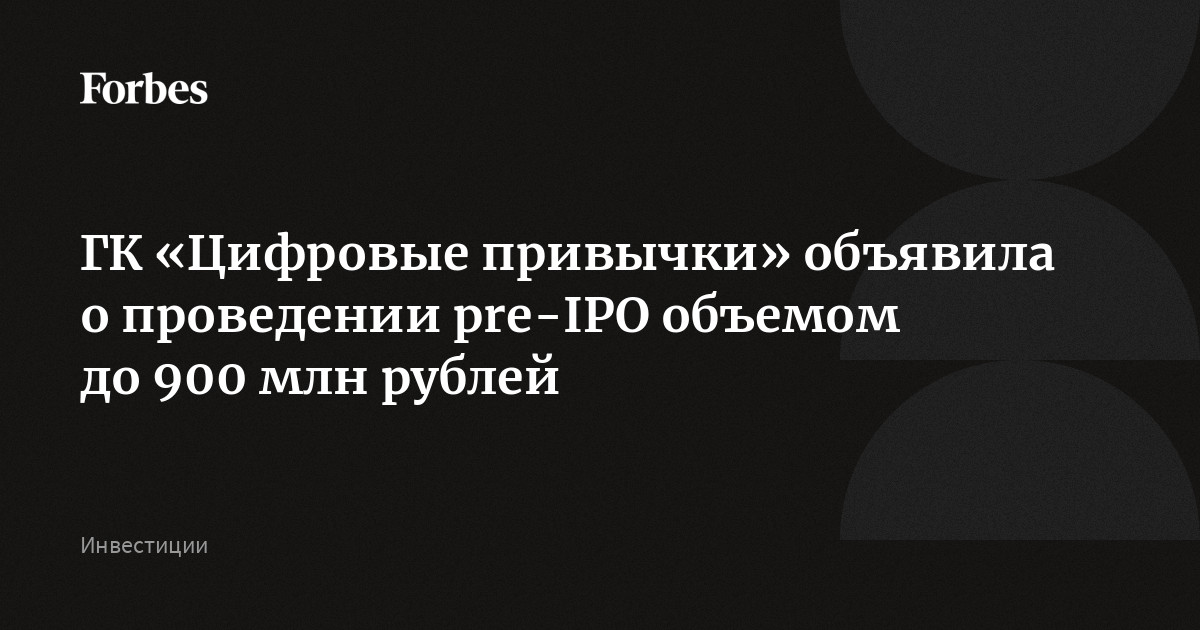 ГК «Цифровые привычки» объявила о проведении pre-IPO объемом до 900 млн рублей | Forbes.ru