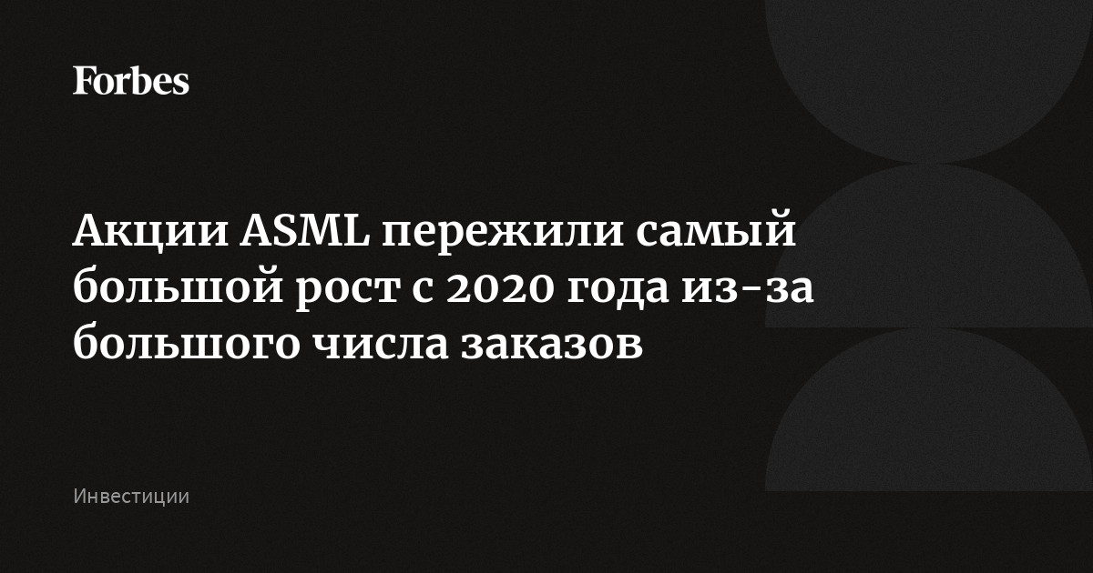 Акции ASML пережили самый большой рост с 2020 года из-за большого числа заказов | Forbes.ru