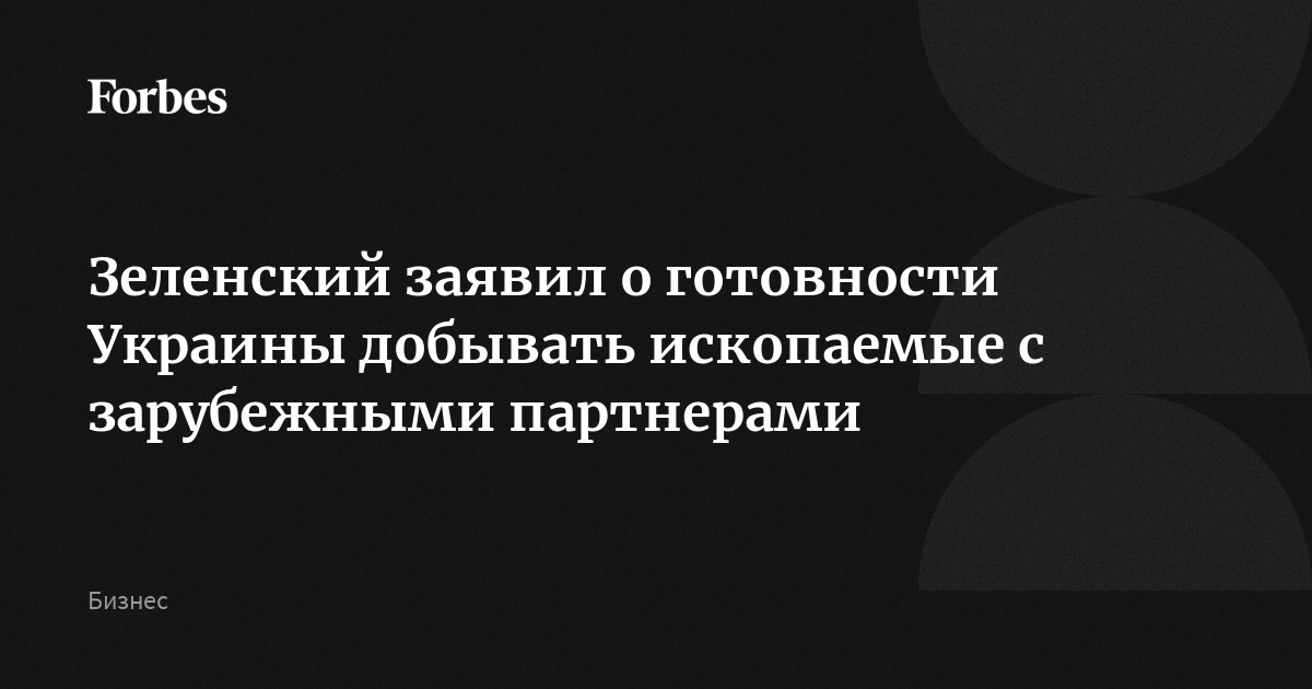 Зеленский заявил о готовности Украины добывать ископаемые с зарубежными партнерами | Forbes.ru