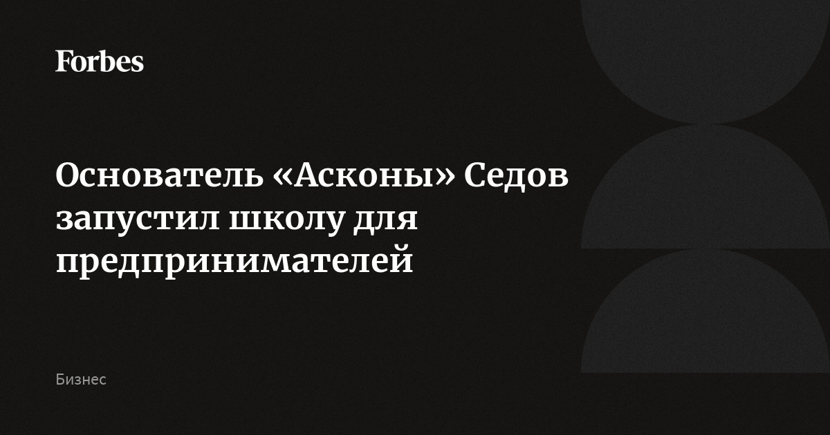 Основатель «Асконы» Седов запустил школу для предпринимателей | Forbes.ru