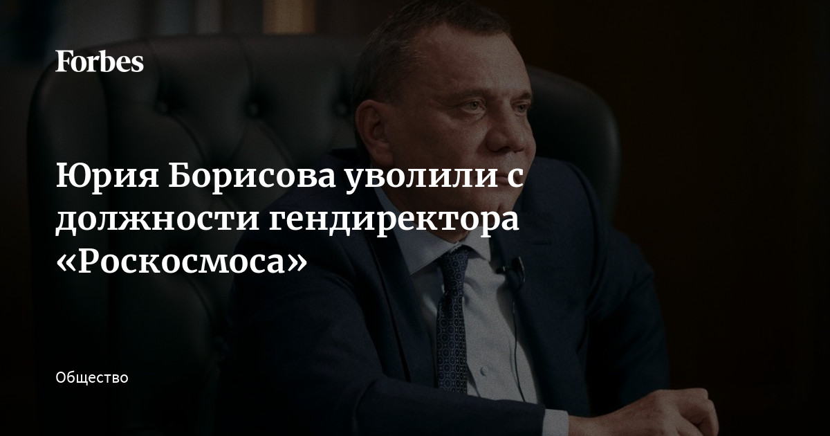 Юрия Борисова уволили с должности гендиректора «Роскосмоса» | Forbes.ru
