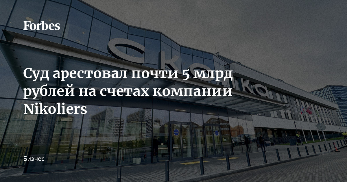 Суд арестовал почти 5 млрд рублей на счетах компании Nikoliers | Forbes.ru