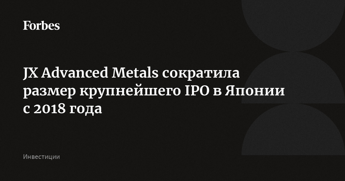 JX Advanced Metals сократила размер крупнейшего IPO в Японии с 2018 года | Forbes.ru