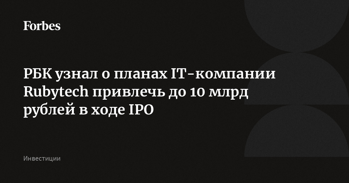 РБК узнал о планах IT-компании Rubytech привлечь до 10 млрд рублей в ходе IPO | Forbes.ru