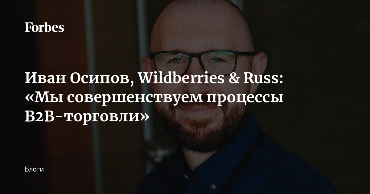 Иван Осипов, Wildberries & Russ: «Мы совершенствуем процессы B2B-торговли» | Блоги | Forbes.ru