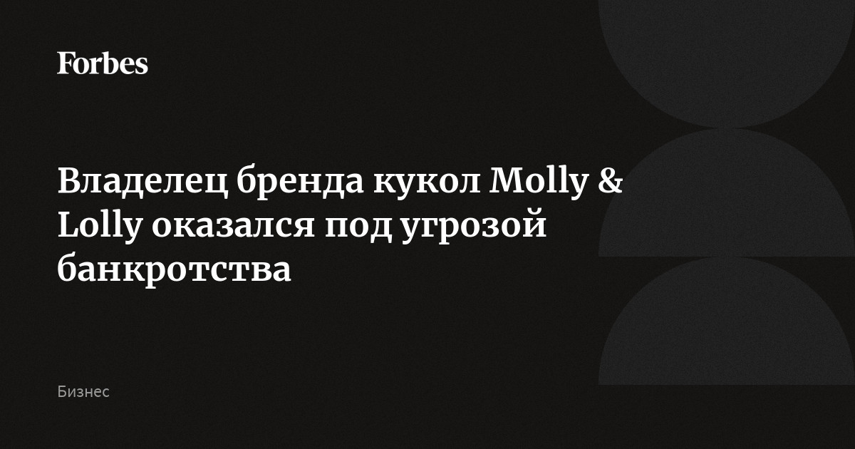 Владелец бренда кукол Molly & Lolly оказался под угрозой банкротства | Forbes.ru
