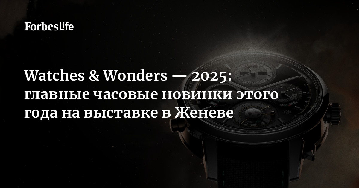 Watches & Wonders — 2025: главные часовые новинки этого года на ...