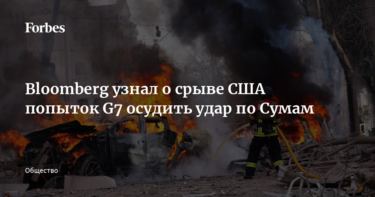 Bloomberg узнал о срыве США попыток G7 осудить удар по Сумам | Forbes.ru